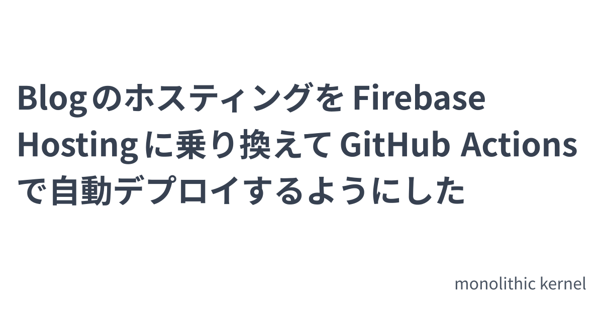 Blog のホスティングを Firebase Hosting に乗り換えて Github Actions で自動デプロイするようにした Monolithic Kernel