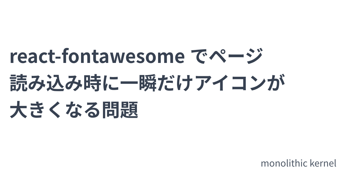 react-fontawesome でページ読み込み時に一瞬だけアイコンが大きくなる問題 | monolithic kernel