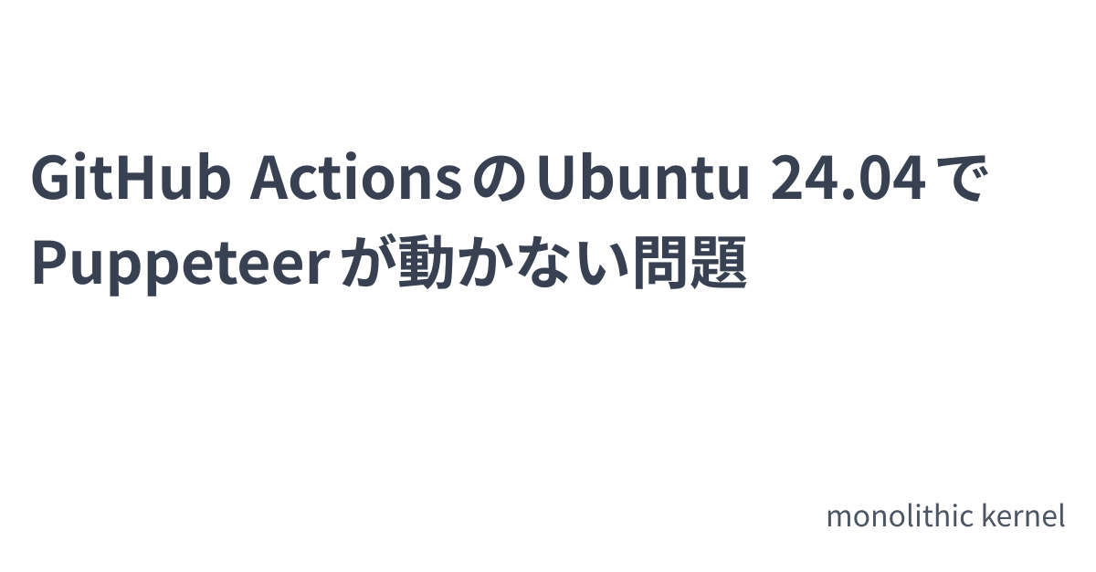 GitHub Actions の Ubuntu 24.04 で Puppeteer が動かない問題 | monolithic kernel